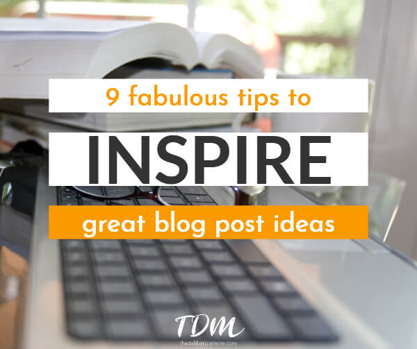 9 Tips To Inspire Great Blog Post Ideas